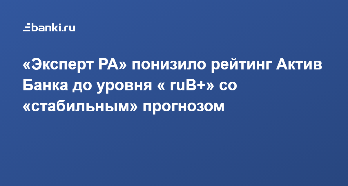 «Эксперт РА» понизило рейтинг Актив Банка до уровня « ruB+» со ...